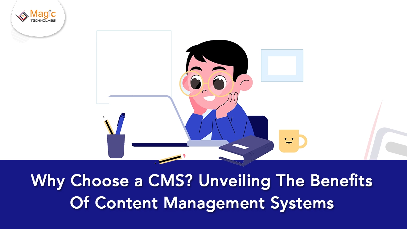 Why Choose a CMS? Unveiling the Benefits of Content Management Systems